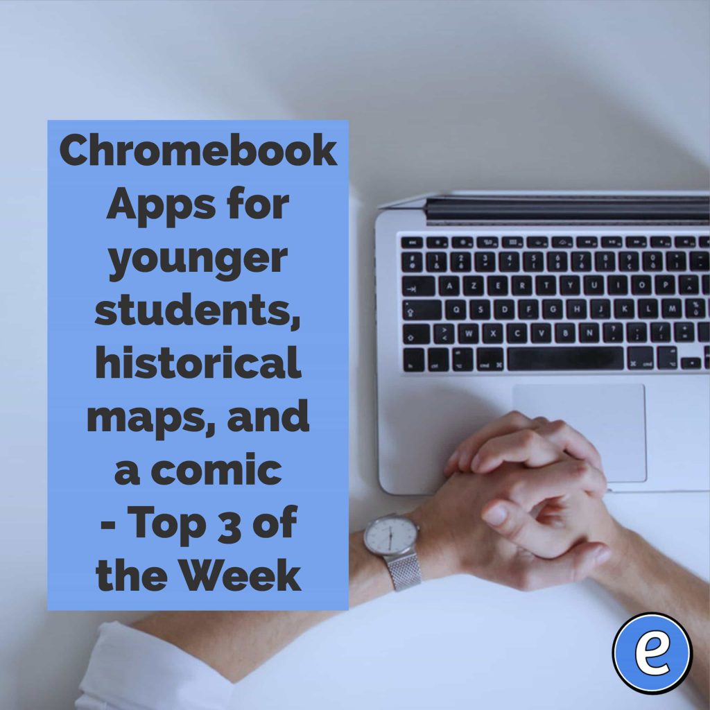 Chromebook Apps for younger students, historical maps, and a comic – Top 3 of the Week – Eduk8me