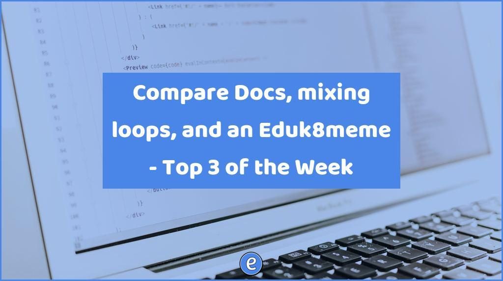 Compare Docs, mixing loops, and an Eduk8meme – Top 3 of the Week – Eduk8me